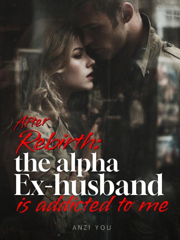 Read AFTER REBIRTH: THE ALPHA EX-HUSBAND IS ADDICTED TO ME Novel Online Free - All Novel Book